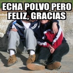Meme Personalizado - Echa polvo pero feliz, gracias - 31420189