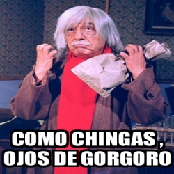 Meme Personalizado - Como chingas , ojos de gorgoro - 31423517