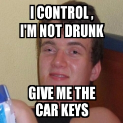 Meme Personalizado - i control , i'm not drunk give me the car keys ...