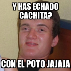 Meme Stoner Stanley - Y has echado cachita? Con el poto jajaja - 31424584