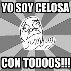 Meme Whyyy - Yo soy celosa Con TODOOS!!! - 31425170