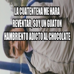 Meme Personalizado - la cuatentena me hara reventar, soy un guaton ...