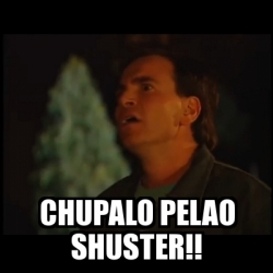 Meme Personalizado - Chupalo pelao shuster!! - 31428814