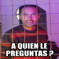 Meme Personalizado - A Quien le preguntas ? - 31429480