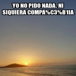 Meme Personalizado - Yo no pido Nada. Ni siquiera compa%C3%B1ia - 31430019