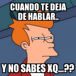 Meme Futurama Fry - Cuando te deja de hablar.. Y no sabes xq ...