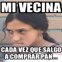 Meme Personalizado - Mi vecina Cada vez que salgo a comprar pan ...