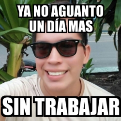 Meme Personalizado - Ya no aguanto un dÃ­a mas Sin trabajar - 31433850
