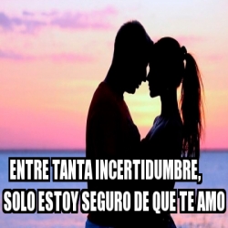 Meme Personalizado - entre tanta incertidumbre, solo estoy seguro de ...