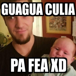 Meme Personalizado - Guagua culia pa fea XD - 31436367