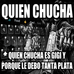 Meme Personalizado - QUIEN CHUCHA QUIEN CHUCHA ES GIGI Y PORQUE LE DEBO ...