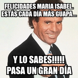 Meme Julio Iglesias - Felicidades Maria Isabel. EstÃ¡s cada dÃ­a mÃ¡s ...
