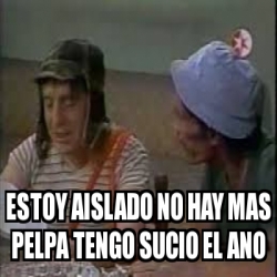 Meme Personalizado - estoy aislado no hay mas pelpa tengo sucio el ano ...