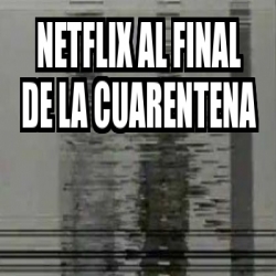 Meme Personalizado - Netflix al final de la cuarentena - 31439958