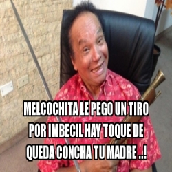 Meme Personalizado - melcochita le pego un tiro por imbecil hay toque ...