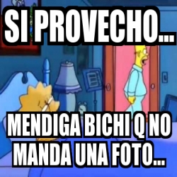 Meme Personalizado - si provecho... mendiga bichi q no manda una foto ...
