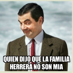 Meme Mr Bean - Quien dijo que la Familia herrera no son mia - 31440787