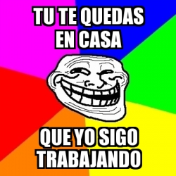 Meme Troll - Tu te quedas en casa Que yo sigo trabajando - 31441065