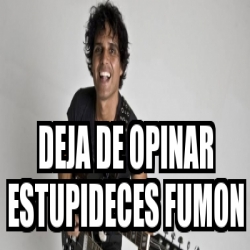 Meme Personalizado - Deja de opinar estupideces fumon - 31442695