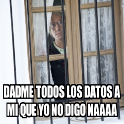 Meme Personalizado - Dadme todos los datos a mi que yo no digo naaaa ...