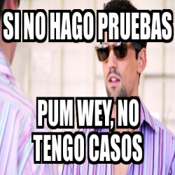 Meme Personalizado - Si no hago pruebas Pum wey, no tengo casos - 31444959