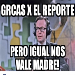 Meme Personalizado - Grcas x el reporte Pero igual nos vale madre ...