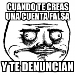 Meme Me Gusta - CUANDO TE CREAS UNA CUENTA FALSA Y TE DENUNCIAN - 31447985