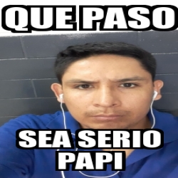 Meme Personalizado - QUE PASO SEA SERIO PAPI - 31448818