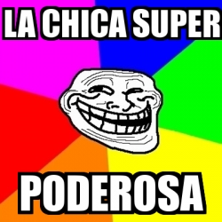 Meme Troll - La chica super Poderosa - 31449436
