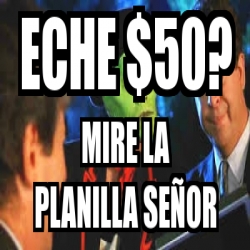 Meme Personalizado - ECHE $50? MIRE LA PLANILLA SEÃ‘OR - 31449898