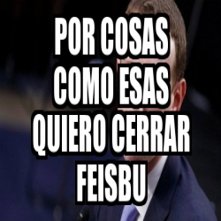 Meme Personalizado - POR COSAS COMO ESAS QUIERO CERRAR FEISBU - 31449924