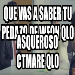 Meme Personalizado - que vas a saber tu pedazo de weon qlo asqueroso ...
