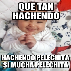 Meme Personalizado - Que tan hachendo Hachendo pelechita si mucha ...
