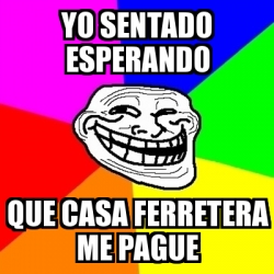 Meme Troll - Yo sentado esperando Que casa ferretera me pague - 31454363