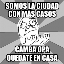Meme Whyyy - Somos la ciudad con mÃ¡s casos Camba opa quedate en casa ...