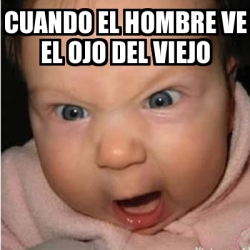Meme Bebe furioso - CUANDO EL HOMBRE VE EL OJO DEL VIEJO - 31455282