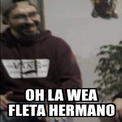 Meme Personalizado - oh la wea fleta hermano - 31455373