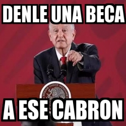 Meme Personalizado - Denle una beca A ese cabron - 31455597