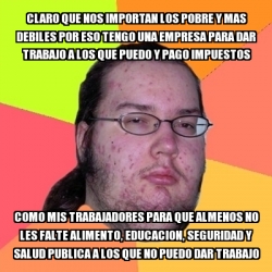 Meme Friki - claro que nos importan los pobre y mas debiles POR ESO ...