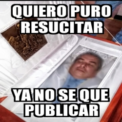 Meme Personalizado - Quiero puro resucitar Ya no se que publicar - 31455734