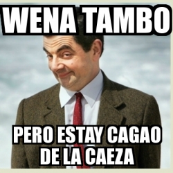 Meme Mr Bean - Wena Tambo Pero estay cagao de la caeza - 31457232