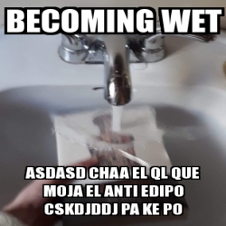 Meme Personalizado - Becoming wet Asdasd chaa el ql que moja el anti ...