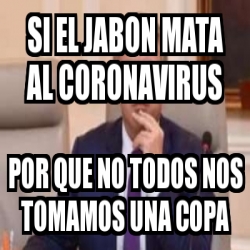 Meme Personalizado - Si el jabon mata al coronavirus Por que no todos ...
