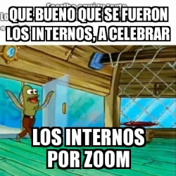 Meme Personalizado - Que bueno que se fueron los internos, a celebrar ...