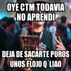 Meme Personalizado - oye ctm todavia no aprendi deja de sacarte puros ...
