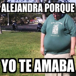 Meme Personalizado - Alejandra porque Yo te amaba - 31468507