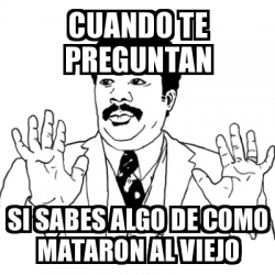 Meme Ay Si - cuando te preguntan si sabes algo de como mataron al viejo ...
