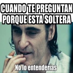 Meme Personalizado - Cuando te preguntan porque esta soltera - 31474722