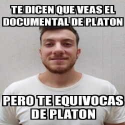 Meme Personalizado - te dicen que veas el documental de platon pero te ...