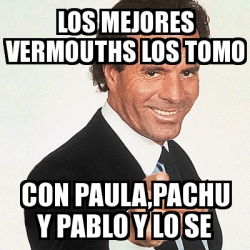Meme Julio Iglesias - Los mejores vermouths los tomo Con Paula,Pachu y ...